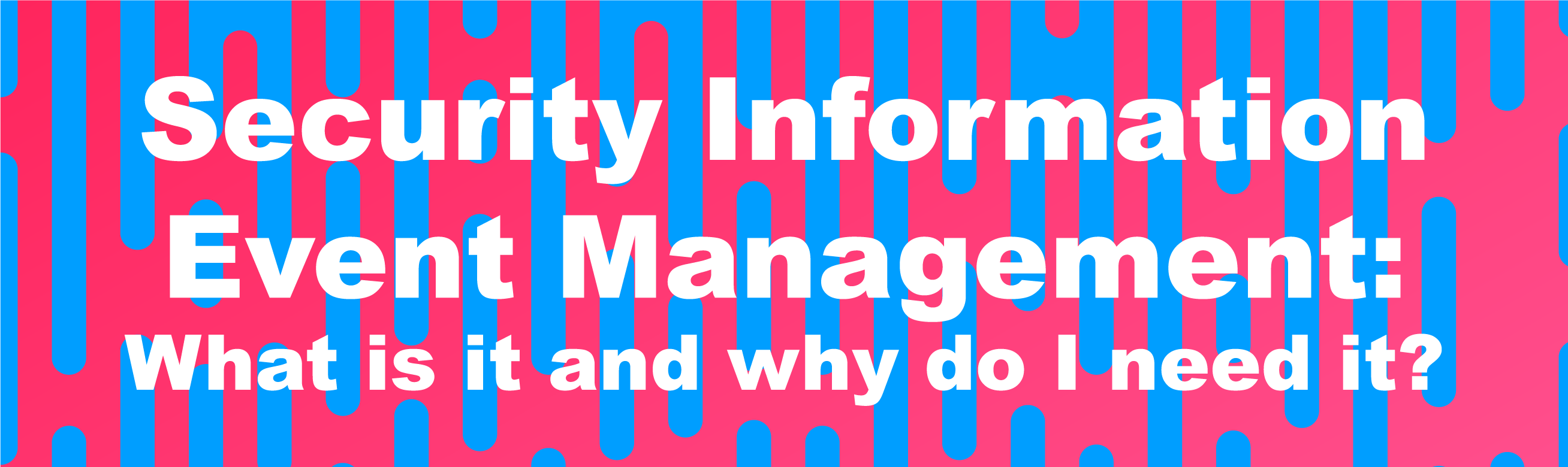 Security Information and Event Management: What is it and why do I need it?